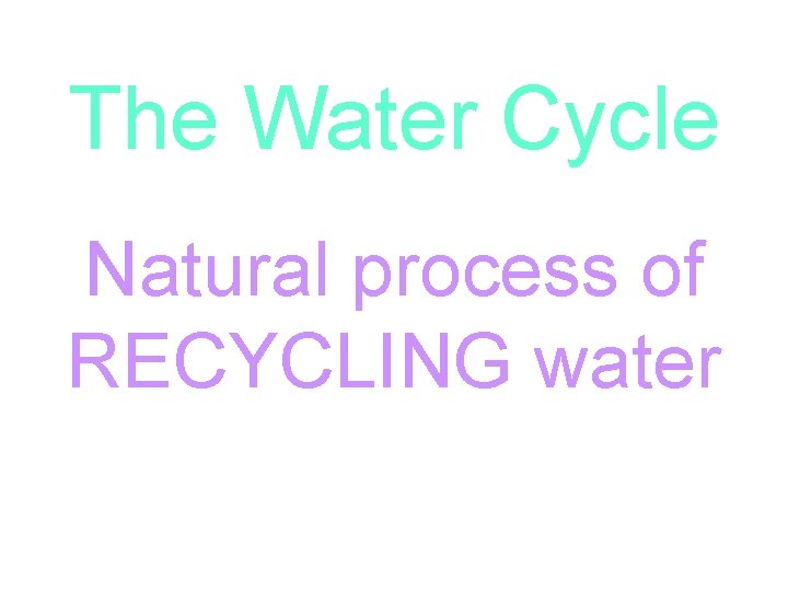 The Water Cycle Natural process of RECYCLING water