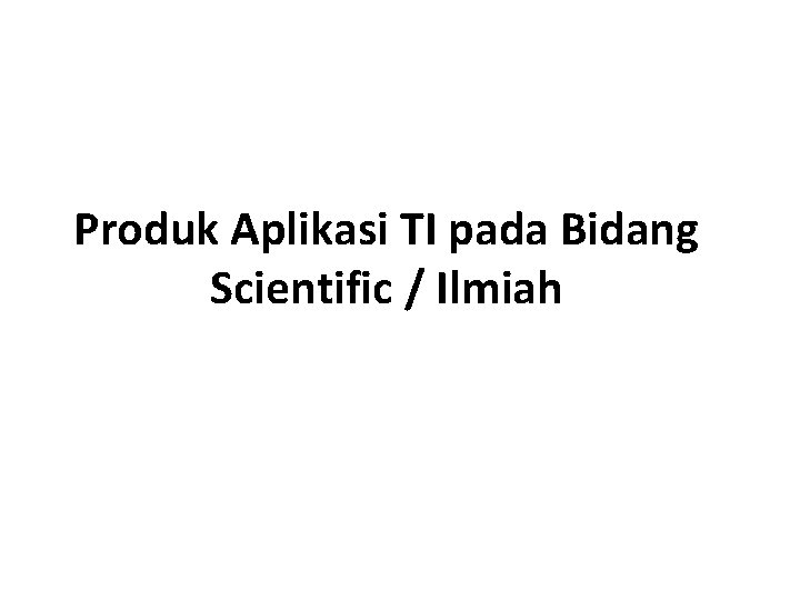 Produk Aplikasi TI pada Bidang Scientific Ilmiah Penelitian