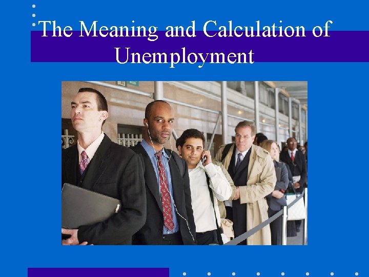 The Meaning and Calculation of Unemployment The Unemployment