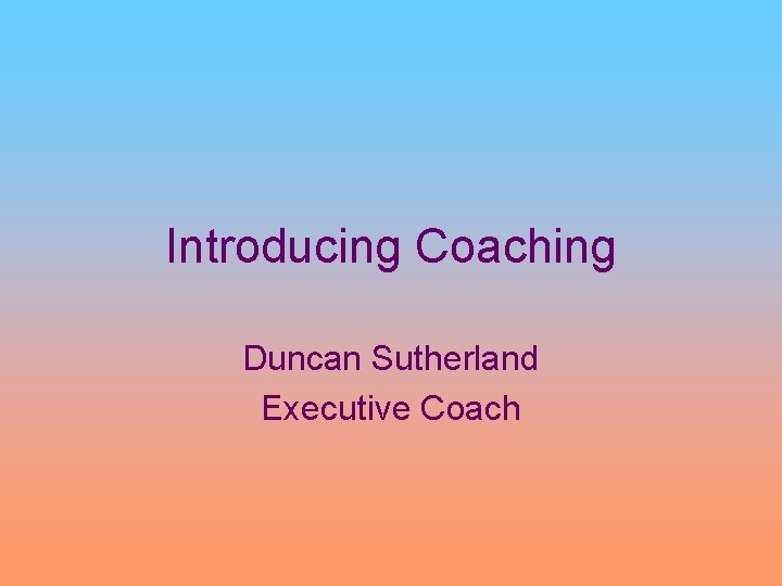 Introducing Coaching Duncan Sutherland Executive Coach This presentation
