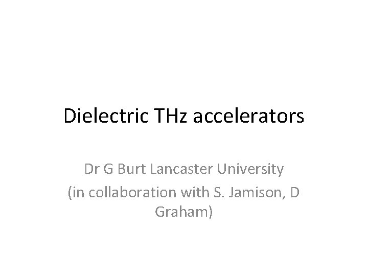 Dielectric THz accelerators Dr G Burt Lancaster University
