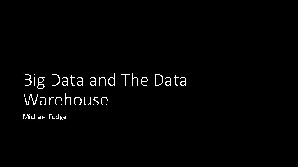 Big Data and The Data Warehouse Michael Fudge
