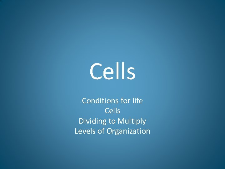 Cells Conditions for life Cells Dividing to Multiply