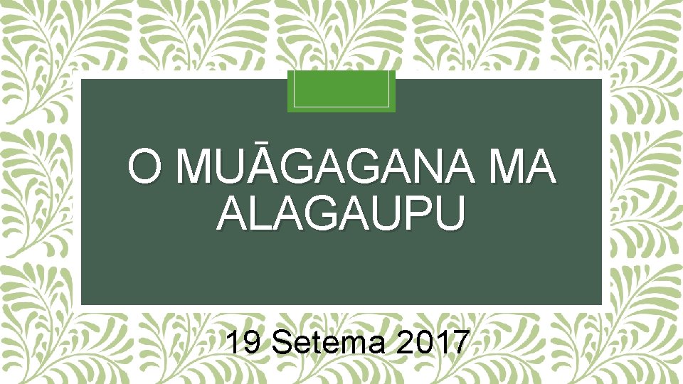 O MUGAGANA MA ALAGAUPU 19 Setema 2017 Faamoemoegalecture