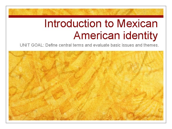 Introduction to Mexican American identity UNIT GOAL Define