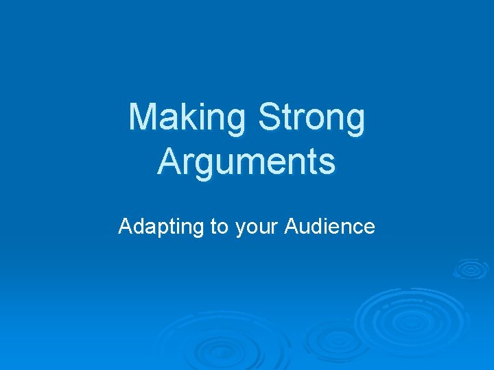 Making Strong Arguments Adapting to your Audience Adapting
