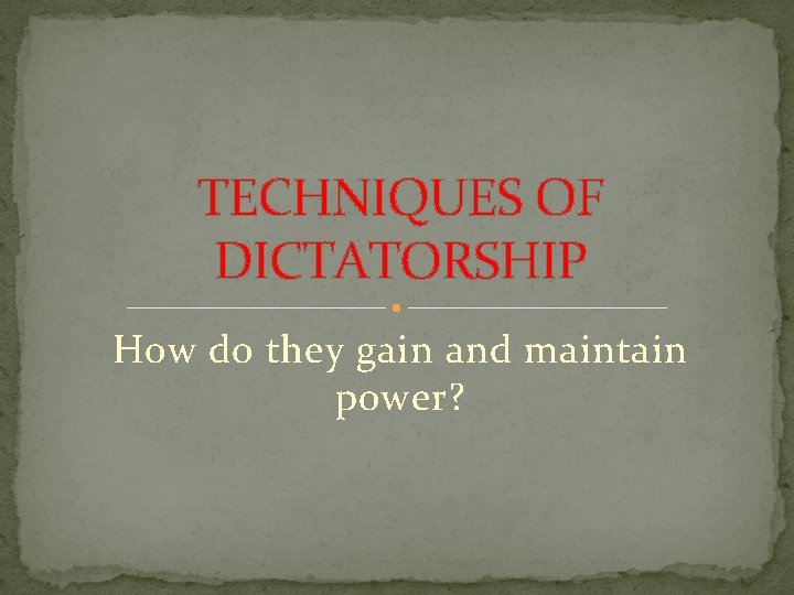 TECHNIQUES OF DICTATORSHIP How do they gain and