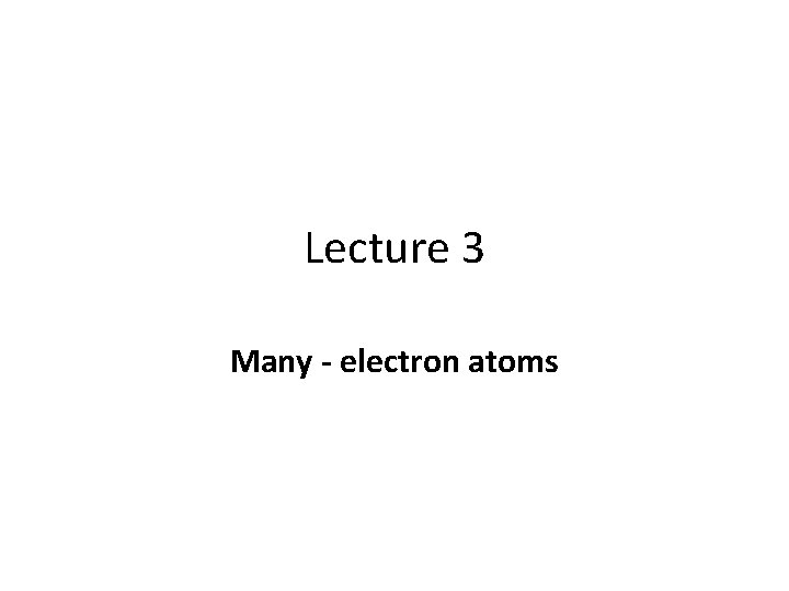 Lecture 3 Many electron atoms The orbital approximation