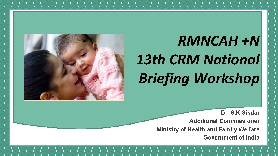 RMNCAH N 13 th CRM National Briefing Workshop