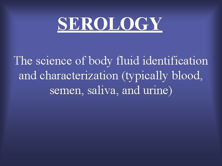 SEROLOGY SEROLOGY The science of body fluid identification