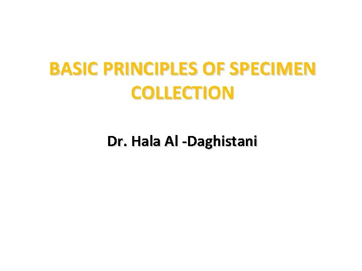 BASIC PRINCIPLES OF SPECIMEN COLLECTION Dr Hala Al