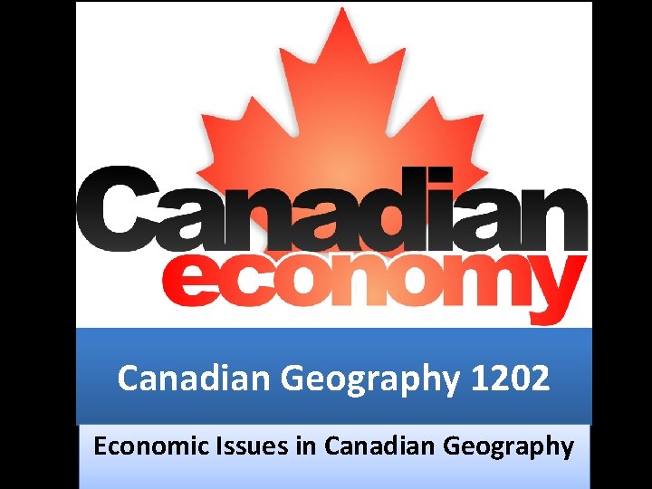 Canadian Geography 1202 Economic Issues in Canadian Geography