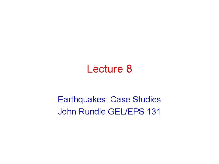Lecture 8 Earthquakes Case Studies John Rundle GELEPS