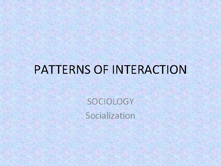 PATTERNS OF INTERACTION SOCIOLOGY Socialization We interact with