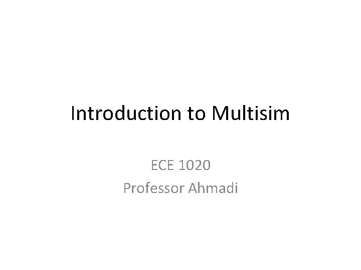 Introduction to Multisim ECE 1020 Professor Ahmadi What