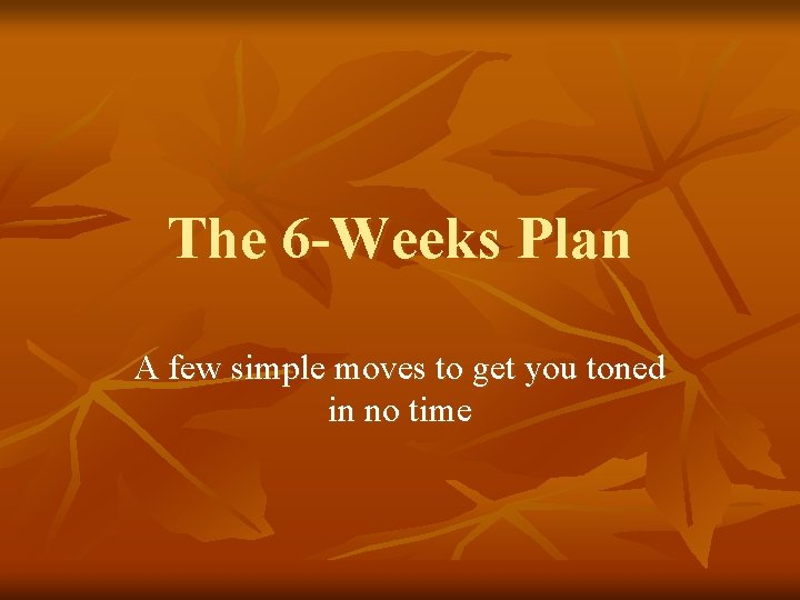 The 6 Weeks Plan A few simple moves
