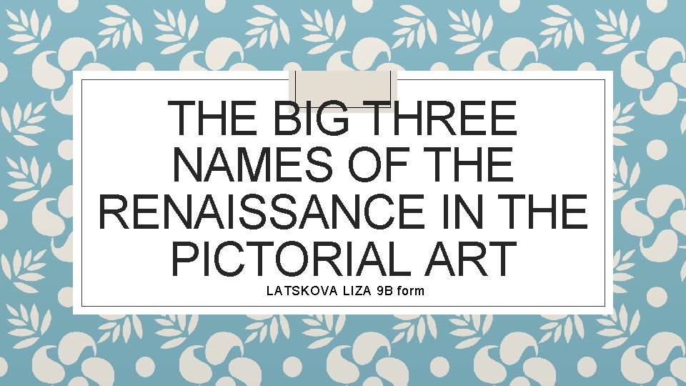 THE BIG THREE NAMES OF THE RENAISSANCE IN