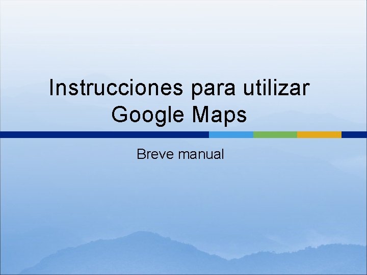 Instrucciones para utilizar Google Maps Breve manual http