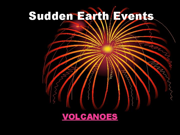 Sudden Earth Events VOLCANOES What is a Volcano
