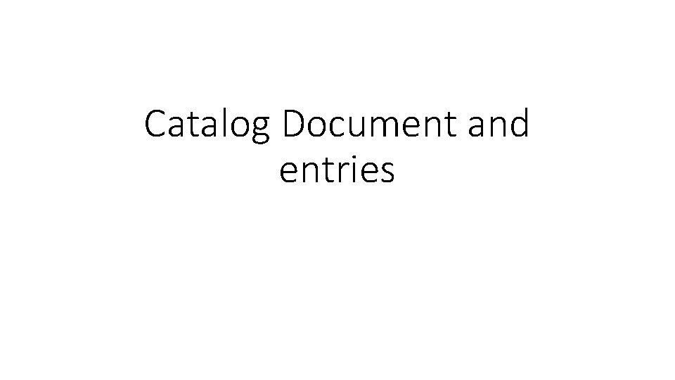 Catalog Document and entries Scope of this effort