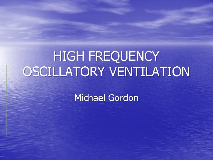 HIGH FREQUENCY OSCILLATORY VENTILATION Michael Gordon What is