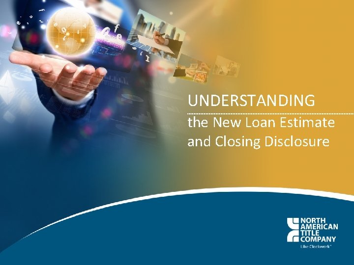 UNDERSTANDING the New Loan Estimate and Closing Disclosure