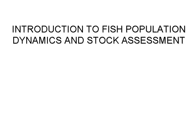 INTRODUCTION TO FISH POPULATION DYNAMICS AND STOCK ASSESSMENT