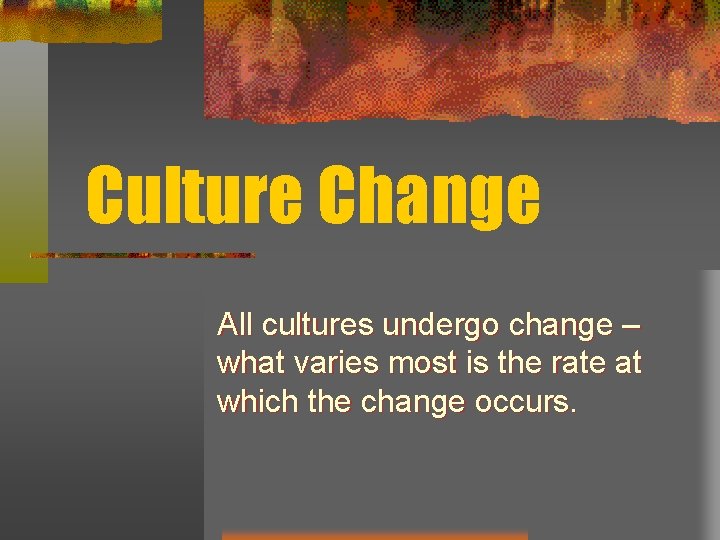 Culture Change All cultures undergo change what varies