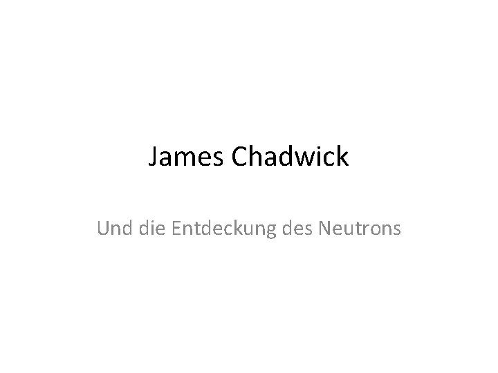 James Chadwick Und die Entdeckung des Neutrons Gliederung