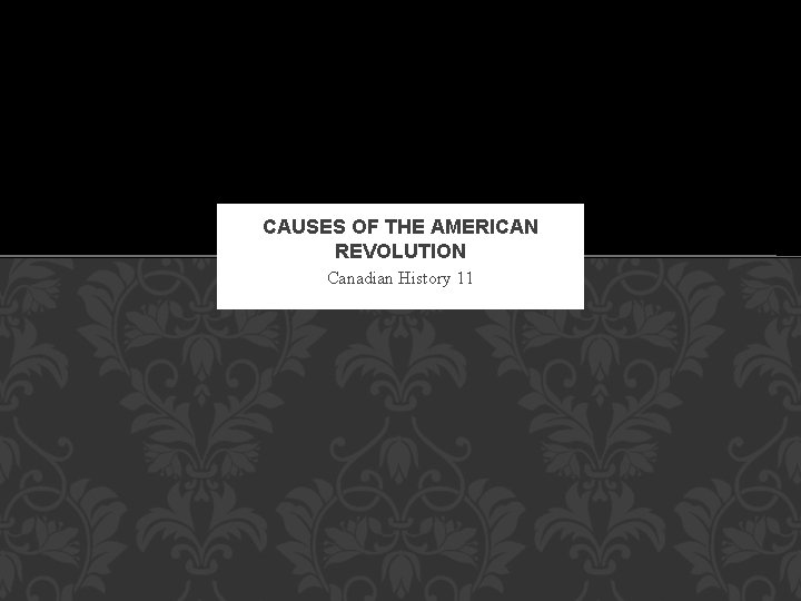 CAUSES OF THE AMERICAN REVOLUTION Canadian History 11