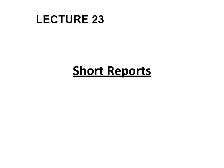 LECTURE 23 Short Reports A report presents comprehensive