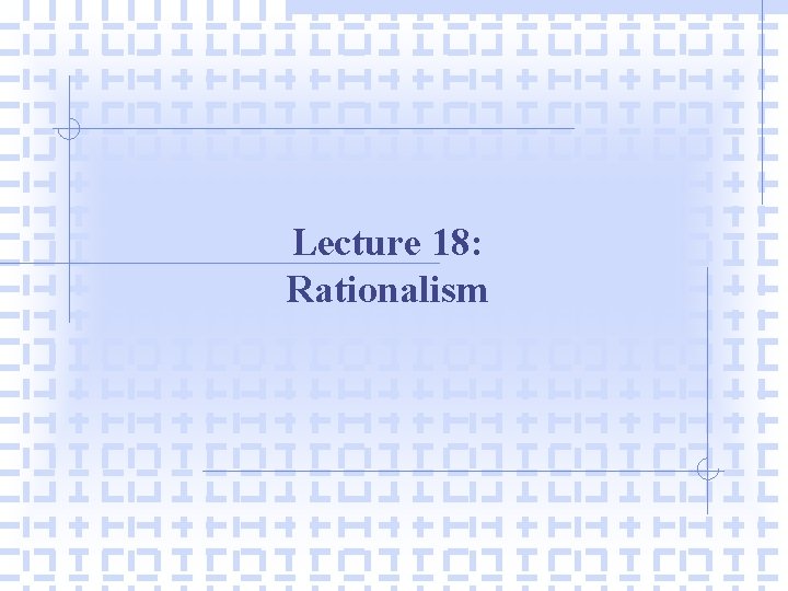 Lecture 18 Rationalism I INTRODUCTION A Introduction Descartes
