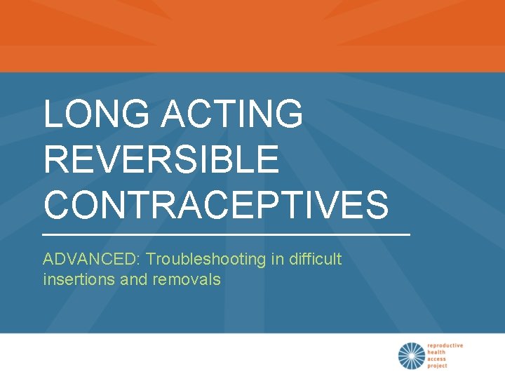 LONG ACTING REVERSIBLE CONTRACEPTIVES ADVANCED Troubleshooting in difficult
