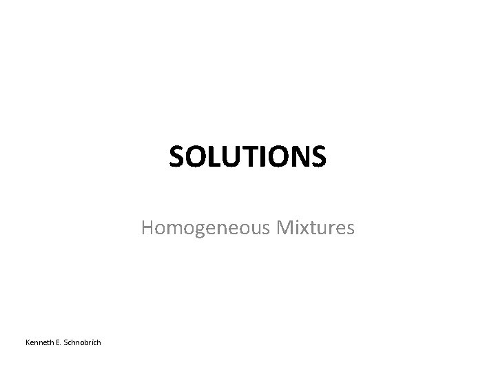 SOLUTIONS Homogeneous Mixtures Kenneth E Schnobrich Solution Definition