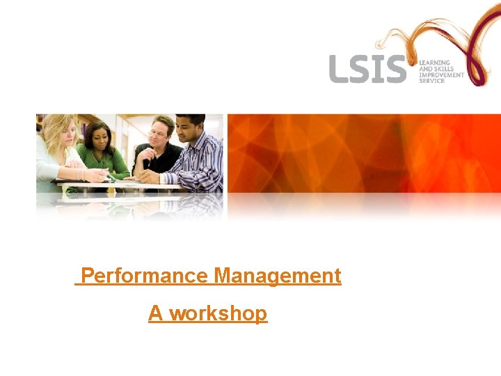 Performance Management A workshop Aim of workshop To