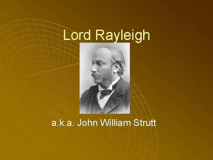 Lord Rayleigh a k a John William Strutt