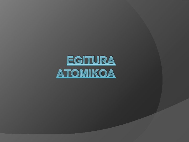 EGITURA ATOMIKOA ATOMOAREN EGITURA Thomsonen eredu atomikoa amaitu