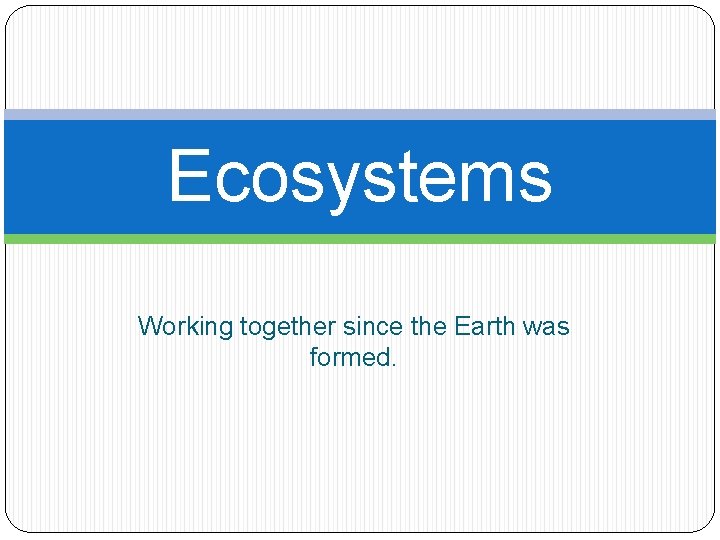 Ecosystems Working together since the Earth was formed