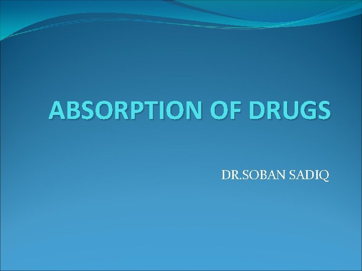 ABSORPTION OF DRUGS DR SOBAN SADIQ Pharmacokinetics Absorption