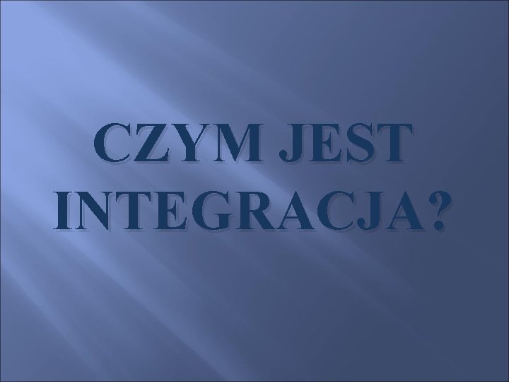 CZYM JEST INTEGRACJA Integracja to proces polegajcy na