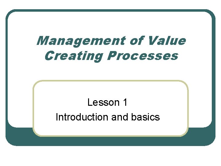 Management of Value Creating Processes Lesson 1 Introduction