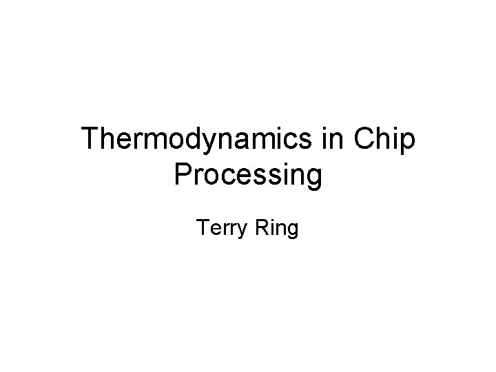 Thermodynamics in Chip Processing Terry Ring Silicon Wafers