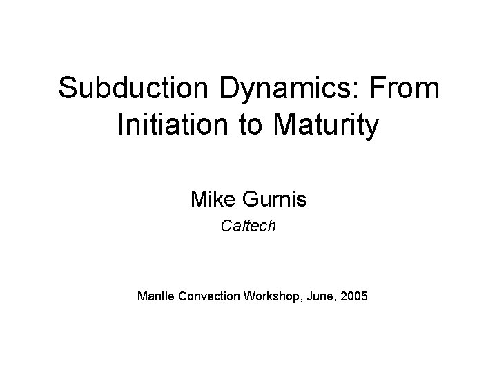 Subduction Dynamics From Initiation to Maturity Mike Gurnis