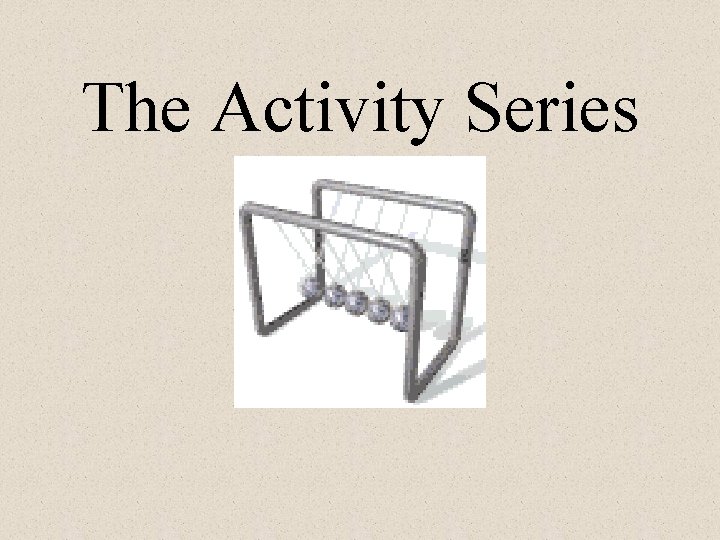 The Activity Series We have looked at several