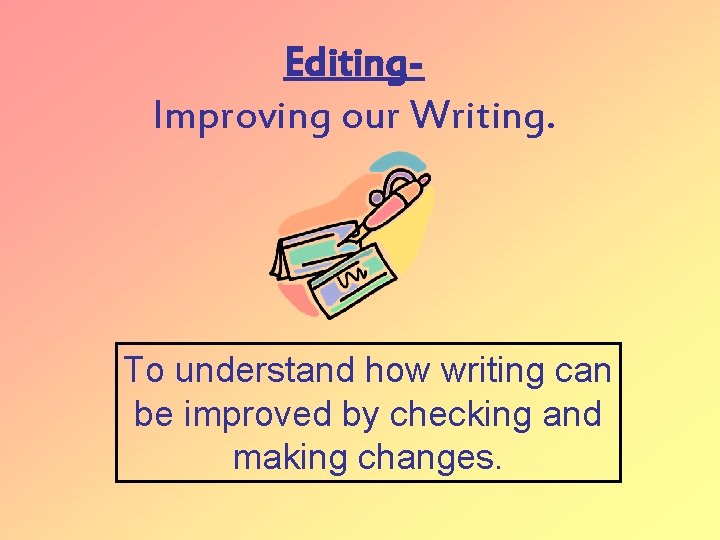 Editing Improving our Writing To understand how writing