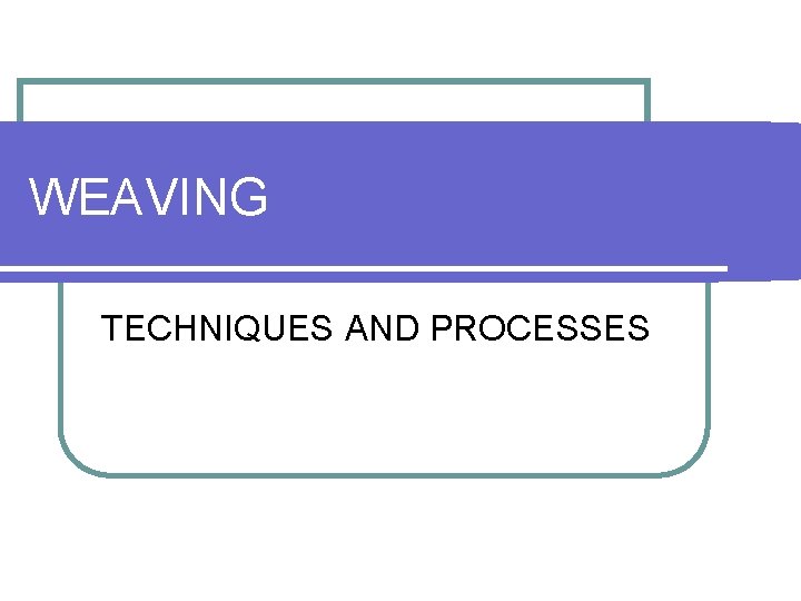 WEAVING TECHNIQUES AND PROCESSES DEFINITION OF TERMS l
