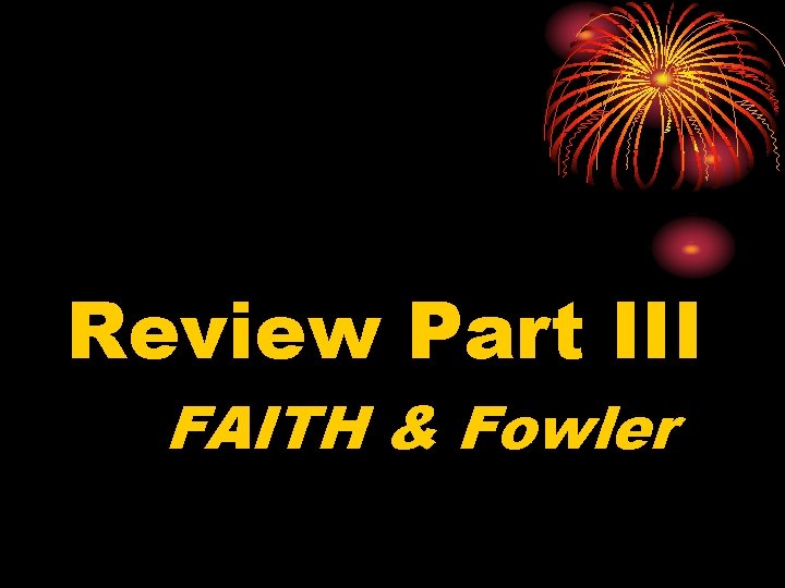 Review Part III FAITH Fowler 7 Fowlers Stages
