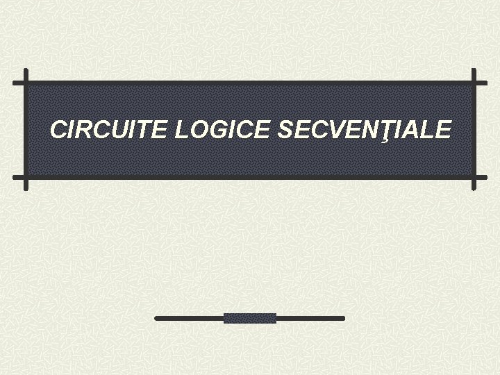 CIRCUITE LOGICE SECVENIALE CIRCUITE LOGICE SECVENIALE Circuitele logice