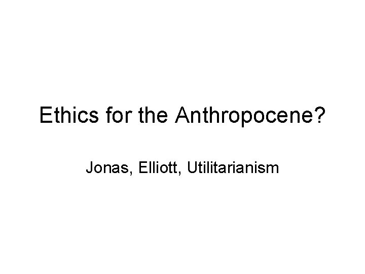 Ethics for the Anthropocene Jonas Elliott Utilitarianism How