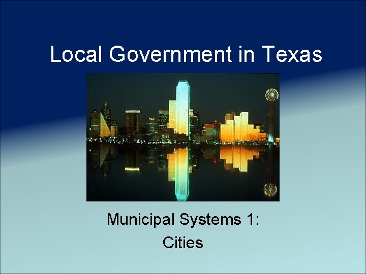 Local Government in Texas Municipal Systems 1 Cities